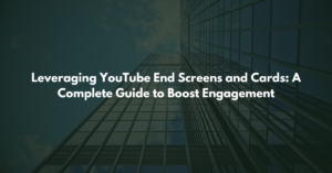 Leveraging YouTube End Screens And Cards: A Complete Guide