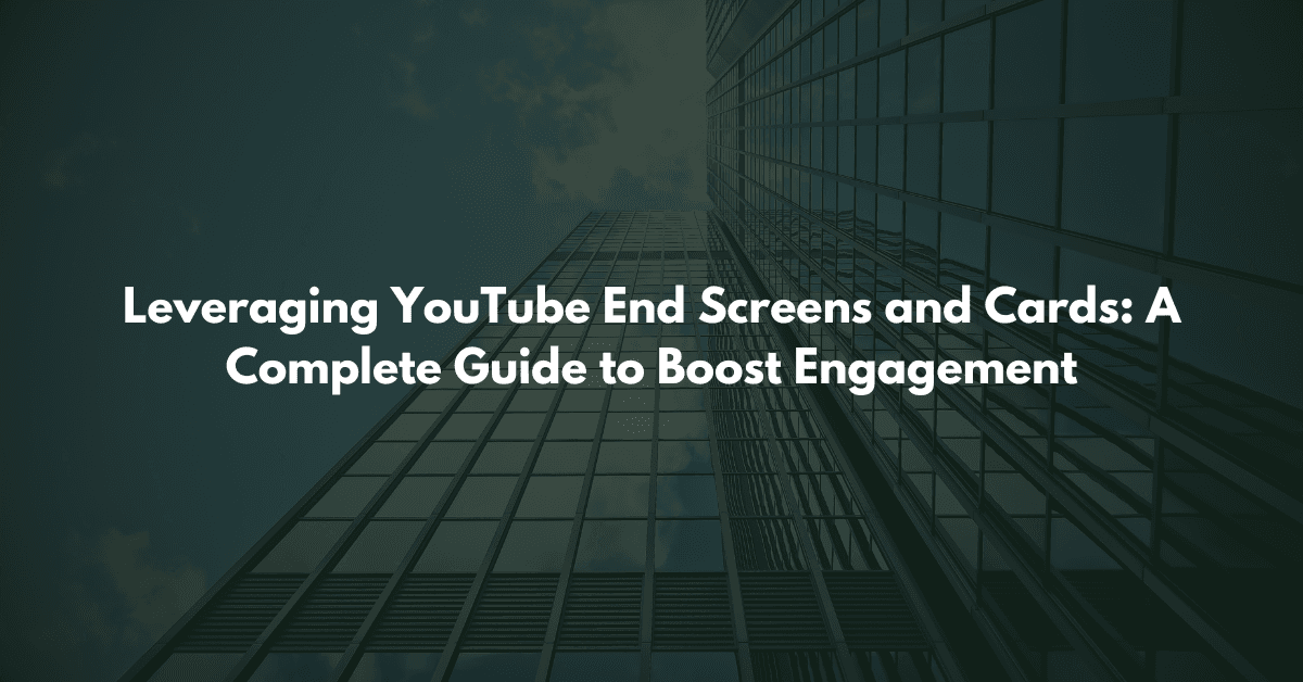 Leveraging YouTube End Screens And Cards: A Complete Guide